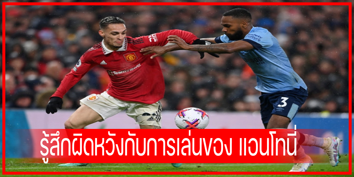 รู้สึกผิดหวังกับการเล่นของ แอนโทนี่ - GOAL Livescore