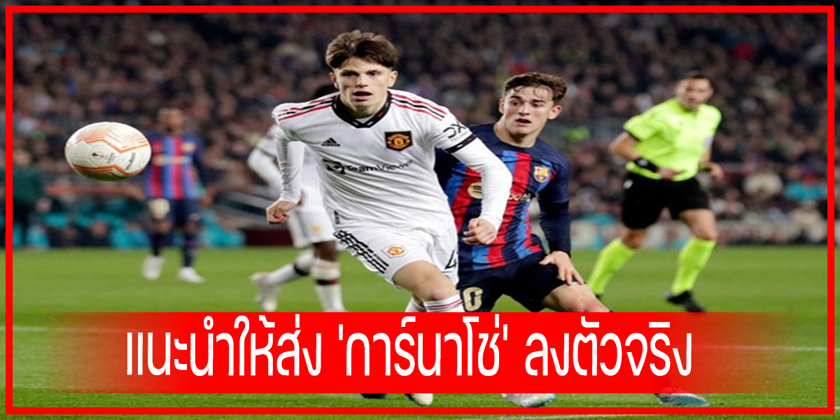 แนะนำให้ส่ง 'การ์นาโช่' ลงตัวจริง - GOAL Livescore